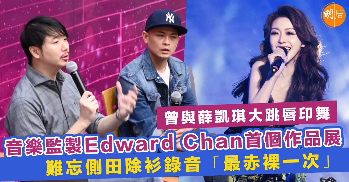 音樂監製Edward Chan首個作品展 預告每晚邀神秘歌手獻唱 難忘側田除衫錄音「最赤裸一次」 - 本地 - 明周娛樂